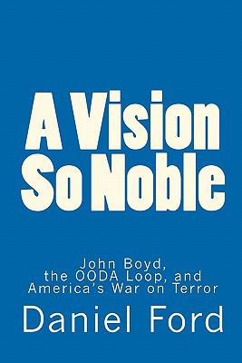 A Vision So Noble : John Boyd, the OODA Loop, and America's War on Terror used book by Daniel ...