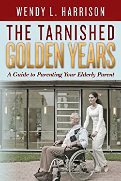 The Tarnished Golden Years : A Guide to Parenting Your Elderly Parent ...
