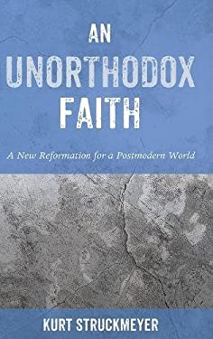 An Unorthodox Faith : A New Reformation for a Postmodern World book by Kurt Struckmeyer ...