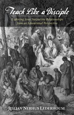 Teach Like a Disciple : Exploring Jesus' Instructive Relationships from ...
