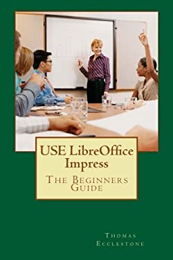 USE LibreOffice Impress : The Beginners Guide book by Thomas Ecclestone: 9781500851170