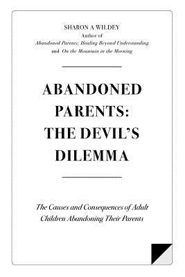 Abandoned Parents: the Devil's Dilemma : The Causes and Consequences of Adult Children ...