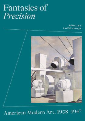 Fantasies of Precision : American Modern Art, 1908-1947 book by Ashley ...