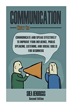 Communication : How to Communicate and Speak Effectively to Improve Your Influence, Public ...