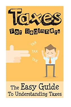 Taxes : Taxes for Beginners - the Easy Guide to Understanding Taxes ...