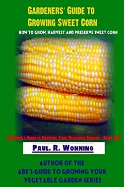 Gardeners' Guide to Growing Sweet Corn : How to Grow, Harvest and ...