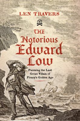 The Notorious Edward Low : Pursuing the Last Great Villain of Piracy's ...