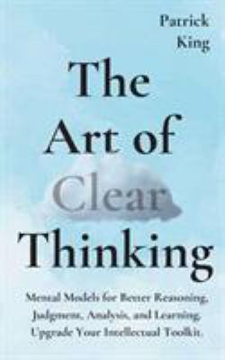 The Art of Clear Thinking : Mental Models for Better Reasoning ...