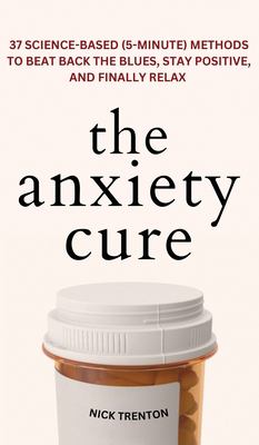 The Anxiety Cure : 37 Science-Based (5-Minute) Methods to Beat Back the Blues, Stay Positive ...