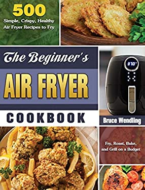 The Beginner's Air Fryer Cookbook : 500 Simple, Crispy, Healthy Air Fryer Recipes to Fry, Roast ...
