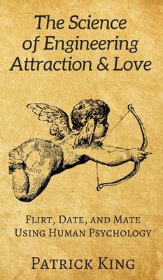 The Science of Engineering Attraction & Love: Flirt, Date, and Mate Using Human Psychology book ...