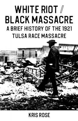 White Riot / Black Massacre : A Brief History of the 1921 Tulsa Race ...