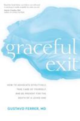 Graceful Exit : How to Advocate Effectively, Take Care of Yourself, and Be Present for the Death ...