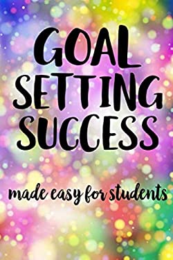 Goal Setting Success Made Easy for Students : The Ultimate Step by Step ...