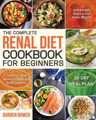 The Complete Renal Diet Cookbook for Beginners : Affordable, Quick & Easy Renal Recipes Control ...