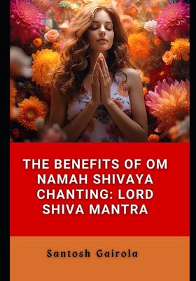The benefits of Om Namah Shivaya Chanting: Lord Shiva Mantra book: 9781692037079