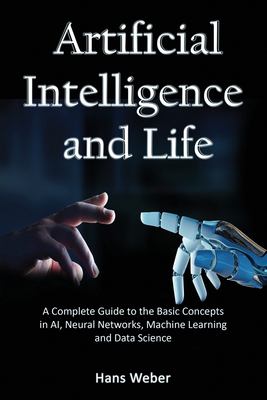 Artificial Intelligence and Life : A Complete Guide to the Basic Concepts in AI, Neural Networks ...