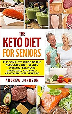 The Keto Diet for Seniors : The Complete Guide to the Ketogenic Diet to Lose Weight, Feel More ...