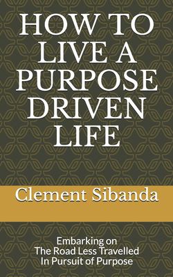 HOW TO LIVE A PURPOSE DRIVEN LIFE: Embarking on The Road Less Travelled In Pursuit of Purpose ...