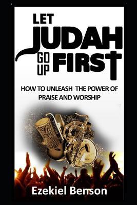 Let Judah Go up First : How to Unleash the Power of Praise and Worship ...