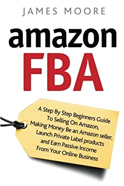 Amazon FBA : A Step by Step Beginner?s Guide to Selling on Amazon, Making Money, Be an Amazon ...