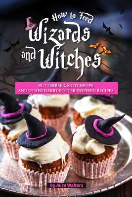 How to Feed Wizards and Witches: Butterbeer, Snitchpops And Other Harry ...