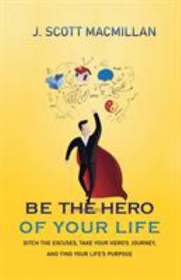 Be the Hero of Your Life : Ditch the Excuses, Take Your Hero's Journey ...