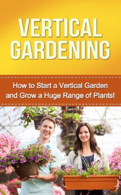 Vertical Gardening : How to Start a Vertical Garden and Grow a Huge ...