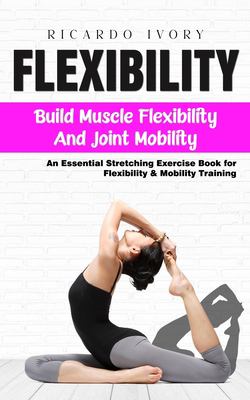 Flexibility: Build Muscle Flexibility and Joint Mobility (An Essential Stretching Exercise Book ...
