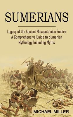 Sumerians: Legacy of the Ancient Mesopotamian Empire (A Comprehensive Guide to Sumerian ...