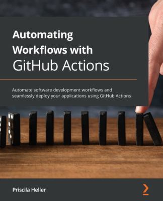 Automating Workflows with GitHub Actions : Automate Software Development Workflows and ...
