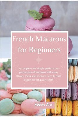 French Macarons for Beginners: A complete and Simple Guide to the ...