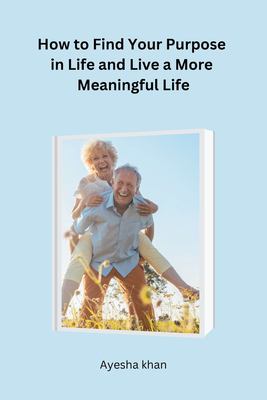 How to Find Your Purpose in Life and Live a More Meaningful Life book: 9781805300267