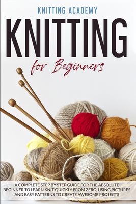Knitting for Beginners: A Complete Step by Step Guide for the Absolute ...