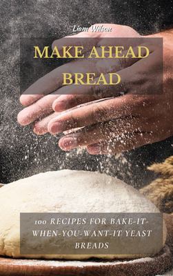 MAKE AHEAD BREAD: 100 Recipes for Bake-It-When-You-Want-It Yeast Breads book by Liam Wilson ...