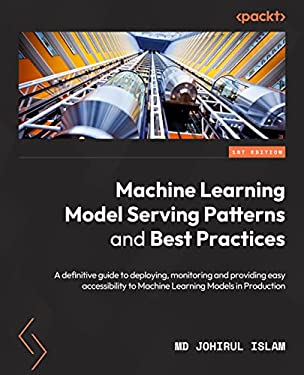 Machine Learning Model Serving Patterns and Best Practices : A Definitive Guide to Deploying ...