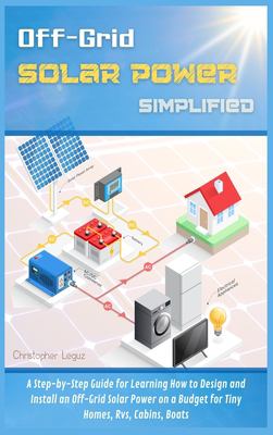 Off-Grid Solar Power Simplified: A Step-by-Step Guide for Learning How to Design and Install an ...