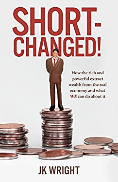 Short-Changed!: How the rich and powerful extract wealth from the real ...