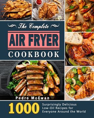 The Complete Air Fryer Cookbook: 1000 Surprisingly Delicious Low-Oil ...