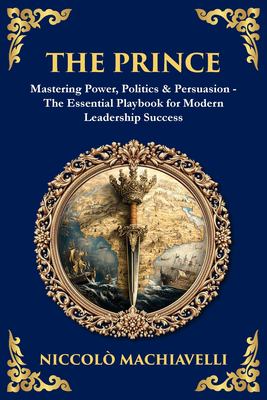 The Prince : Mastering Power, Politics & Persuasion - the Essential ...
