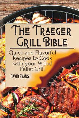 The Traeger Grill Bible : Quick and Flavorful Recipes to Cook with Your ...