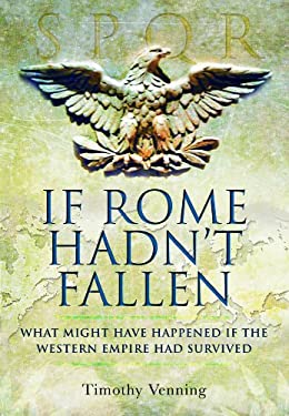 If Rome Hadn't Fallen : How the Survival of Rome Might Have Changed ...