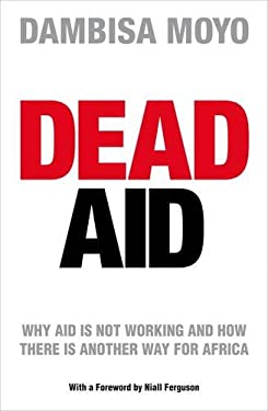 Dead Aid : Why Aid Is Not Working and How There Is Another Way for ...
