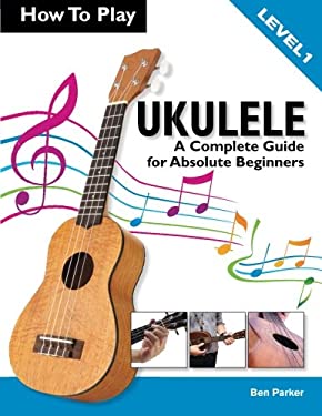 How to Play Ukulele : A Complete Guide for Absolute Beginners - Level 1 ...