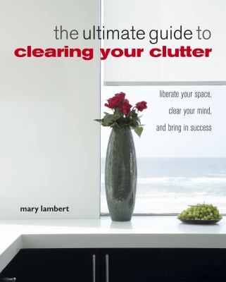 The Ultimate Guide to Clearing Your Clutter : Liberate Your Space ...
