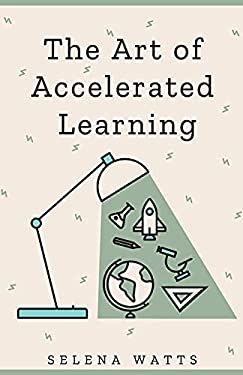 The Art of Accelerated Learning: Proven Scientific Strategies for Speed Reading, Faster Learning ...