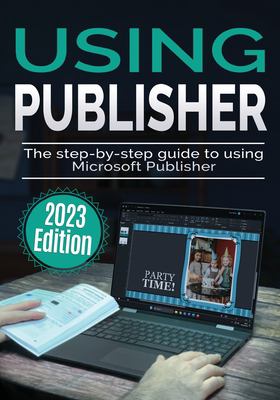 Using Microsoft Publisher - 2023 Edition : The Step-By-step Guide to Using Microsoft Publisher ...