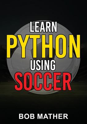 Learn Python Using Soccer : Coding for Kids in Python Using Outrageously Fun Soccer Concepts ...