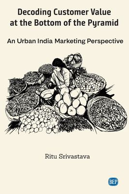 Decoding Customer Value at the Bottom of the Pyramid : An Urban India Marketing Perspective book ...