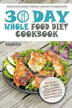 Whole Food 30-Day Diet Cookbook : 100 Delicious, Easy and Budget-Friendly Recipes (Step-By-Step ...